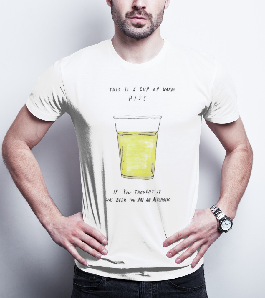 This Is A Cup Of Warm Piss If You Thought It Was Beer You Are An Alcoholic T-Shirt