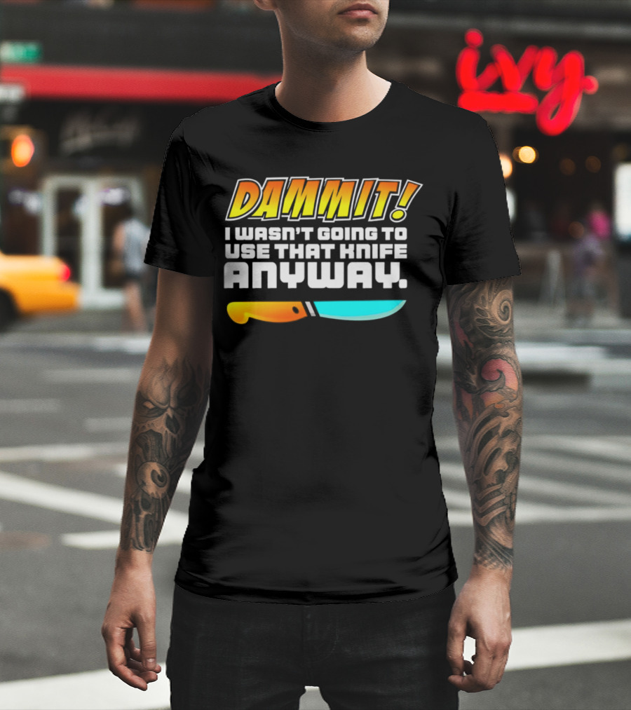 Dammit I Wasn't Going To Use That Knife Anyway Colorful Knife T-Shirt