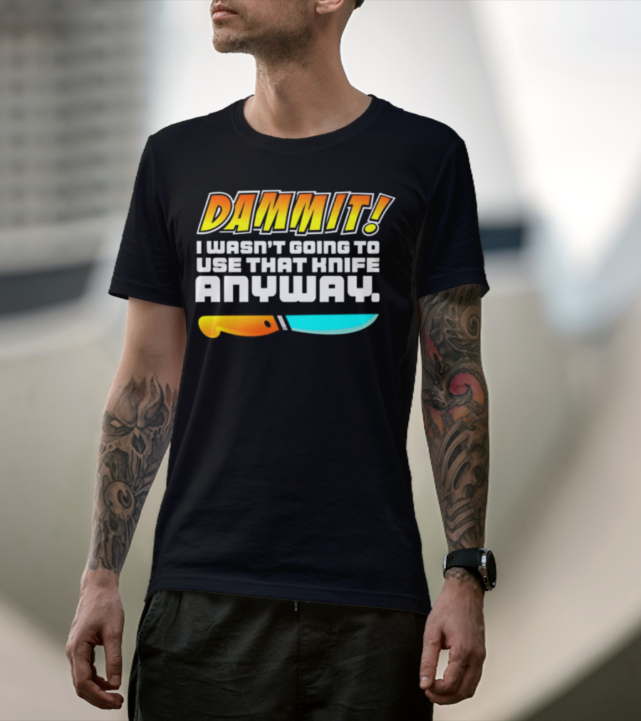 Dammit I Wasn't Going To Use That Knife Anyway Colorful Knife T-Shirt