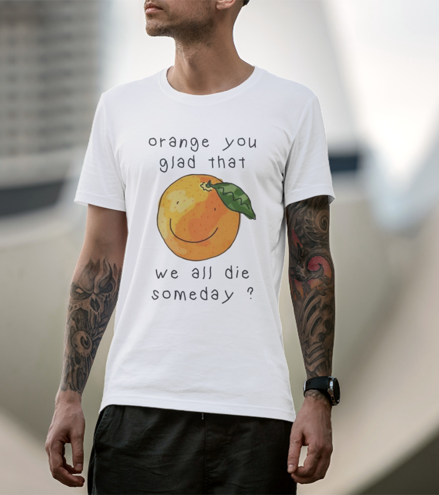 Orange You Glad That We All Die Someday? T-Shirt