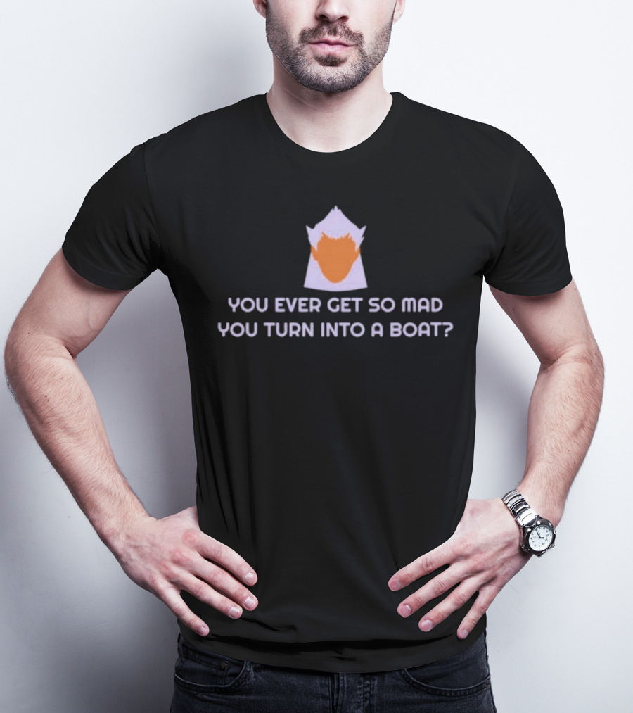 You Ever Get So Mad You Turn Into A Boat? T-Shirt