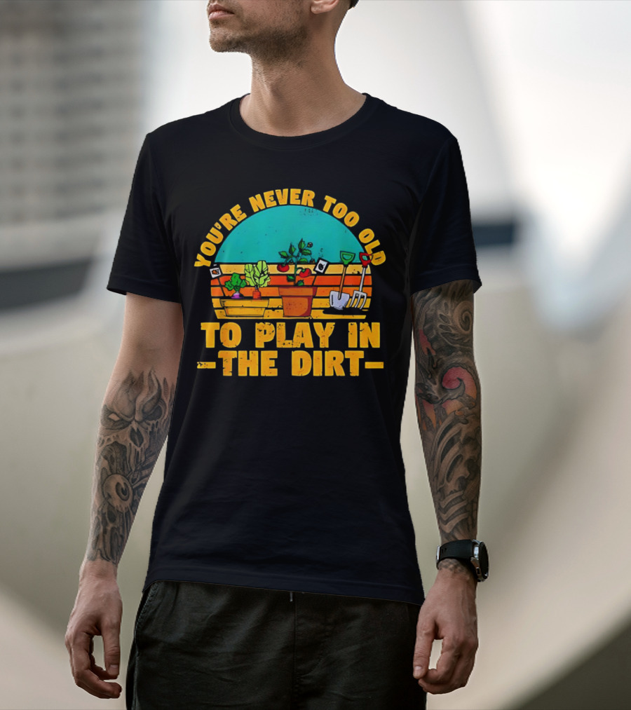 You’re Never Too Old To Play In The Dirt Vintage Gardening Tools And Plants T-Shirt