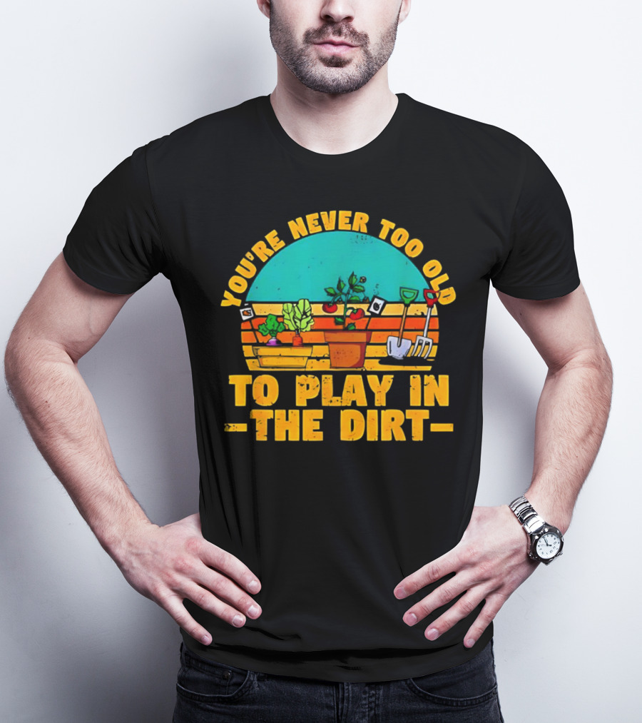 You’re Never Too Old To Play In The Dirt Vintage Gardening Tools And Plants T-Shirt