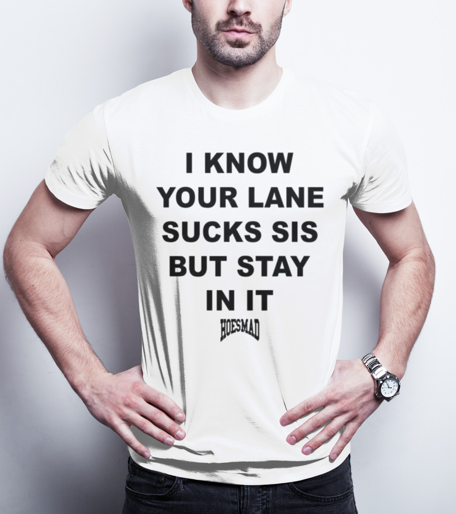 I Know Your Lane Sucks Sis But Stay In It Hoesmad T-Shirt
