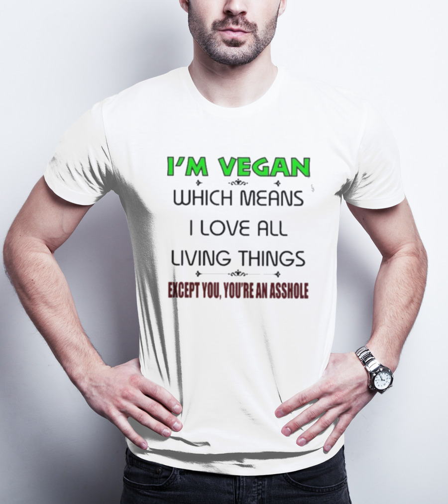 I’m Vegan Which Means I Love All Living Things Except You You’re An Asshole T-Shirt