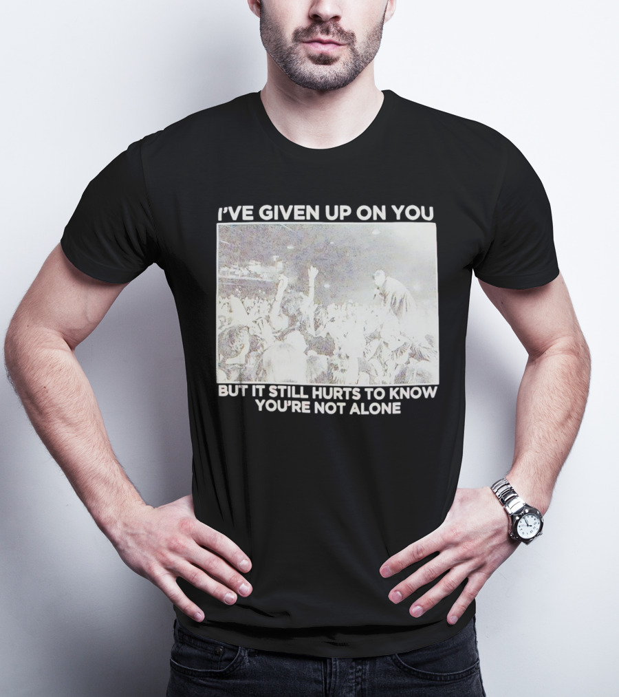 I've Given Up On You But It Still Hurts To Know You're Not Alone Concert Scene T-Shirt