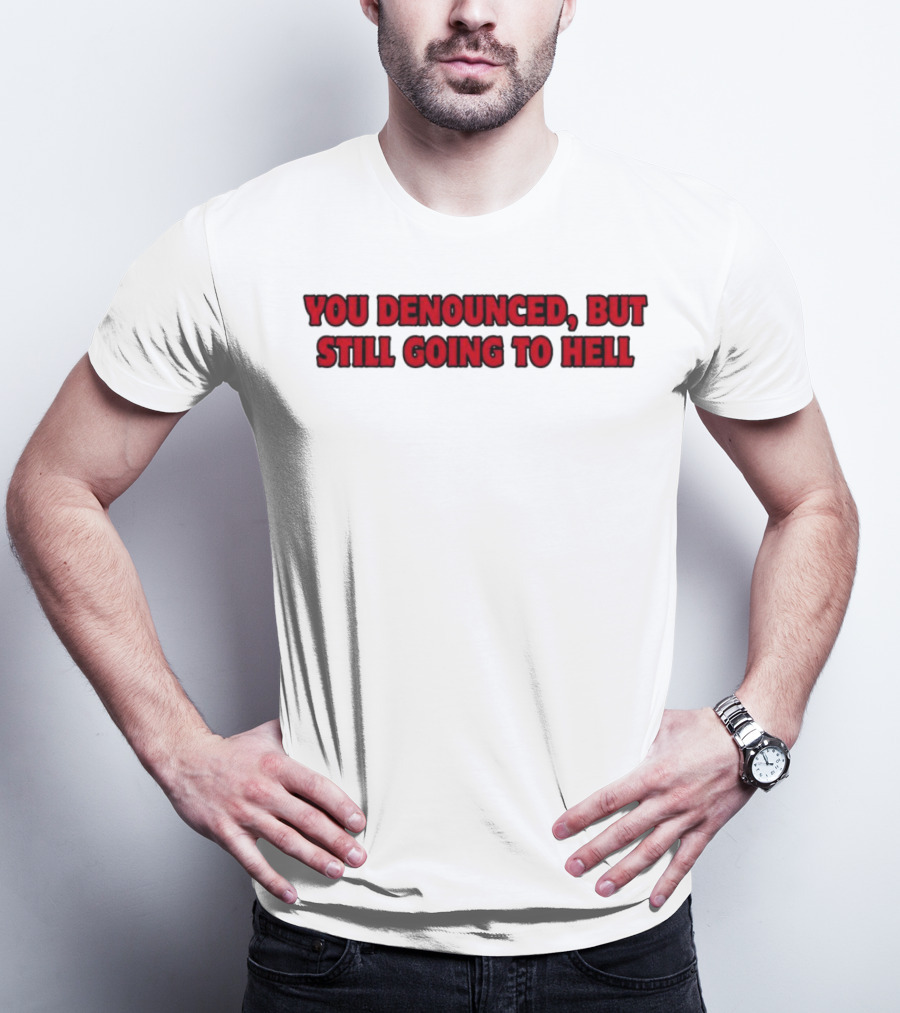 YOU DENOUNCED, BUT STILL GOING TO HELL T-Shirt