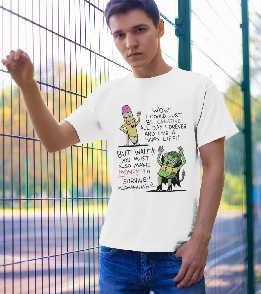 Wow I Could Just Be Creative All Day Forever And Live A Happy Life But Wait You Must Also Make Money To Survive Muahahahaha T-Shirt