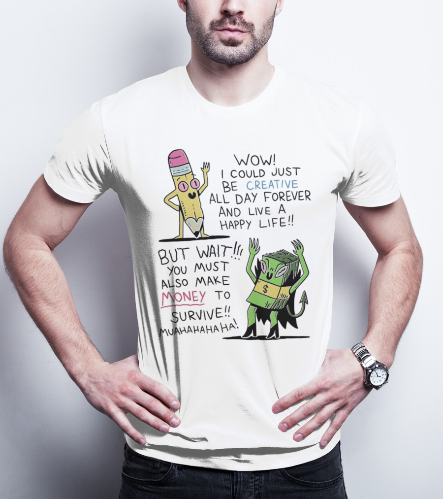 Wow I Could Just Be Creative All Day Forever And Live A Happy Life But Wait You Must Also Make Money To Survive Muahahahaha T-Shirt