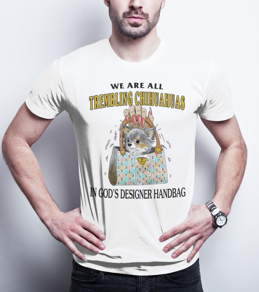 WE ARE ALL TREMBLING CHIHUAHUAS IN GOD'S DESIGNER HANDBAG T-Shirt