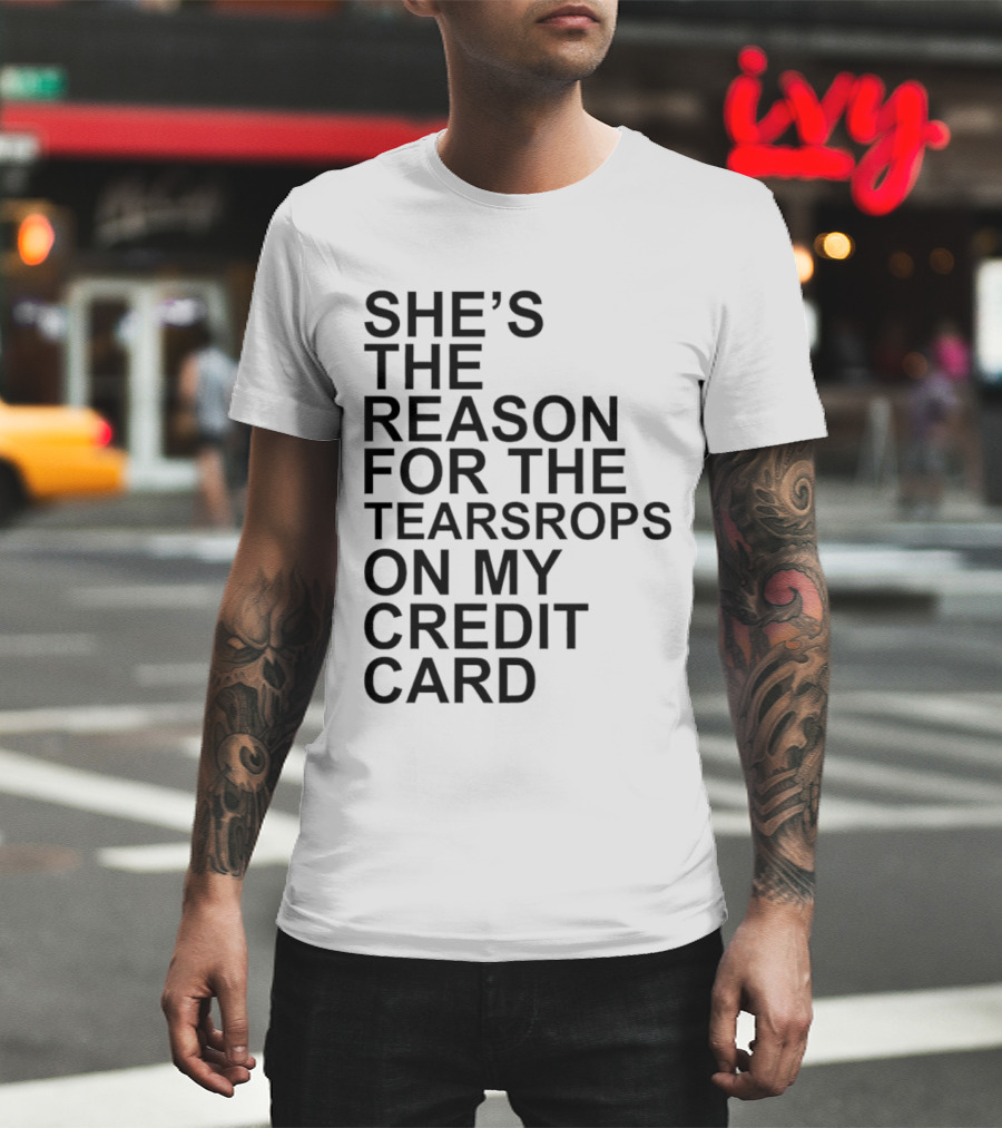 She’s The Reason For The Teardrops On My Credit Card T-Shirt