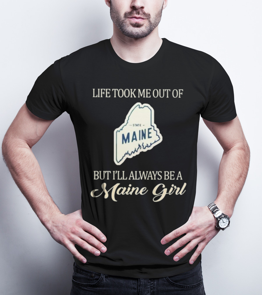 LIFE TOOK ME OUT OF MAINE STATE BUT I’LL ALWAYS BE A MAINE GIRL T-Shirt