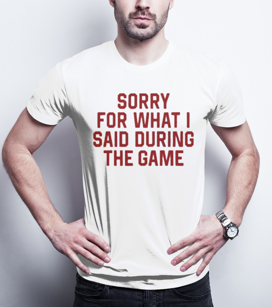 Sorry For What I Said During The Game T-Shirt