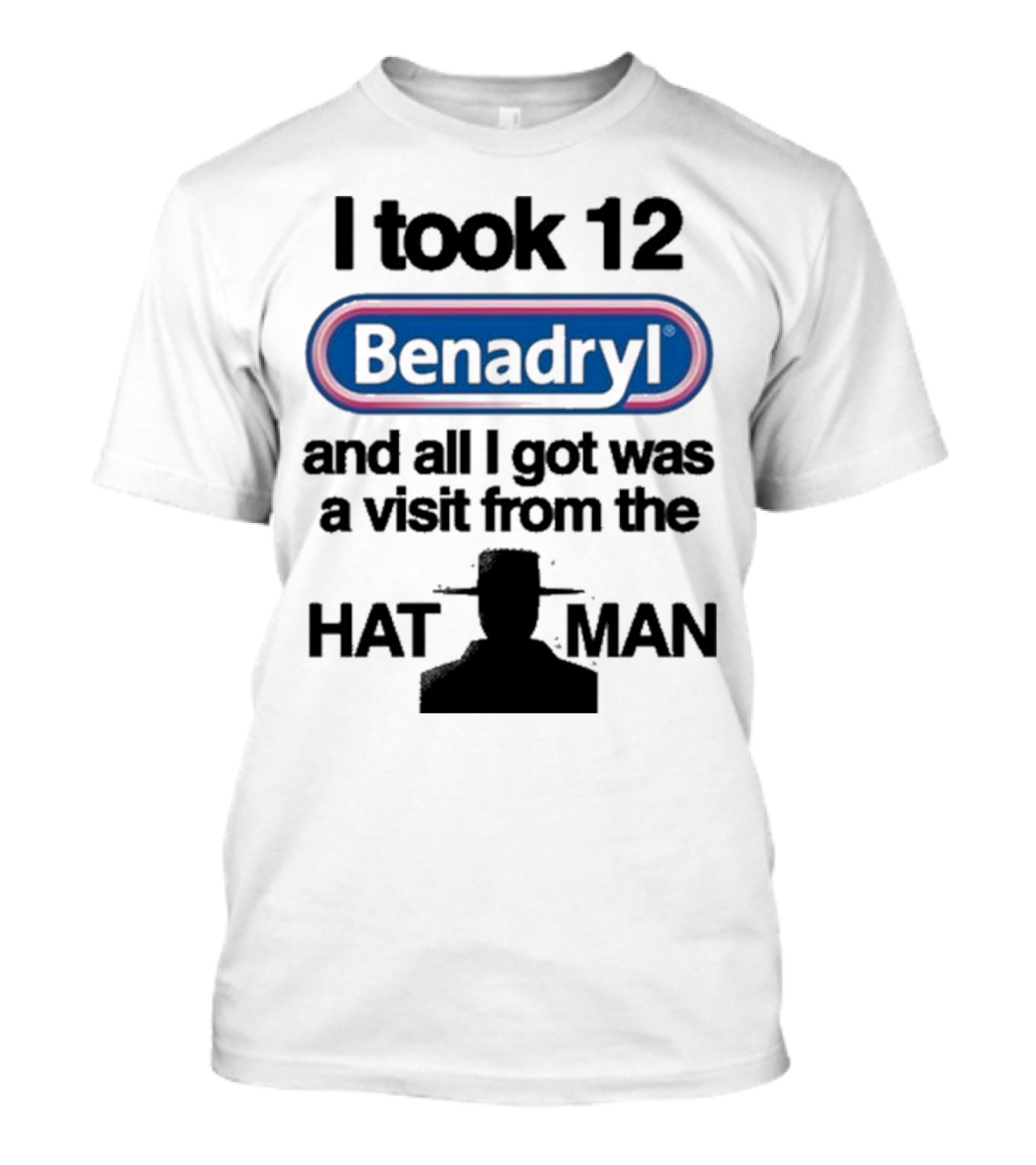 I Took 12 Benadryl And All I Got Was A Visit From The Hat Man T-Shirt