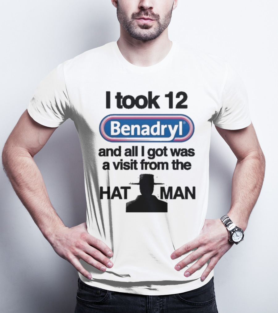 I Took 12 Benadryl And All I Got Was A Visit From The Hat Man T-Shirt