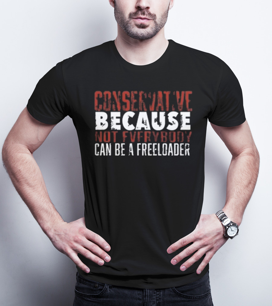 Conservative Because Not Everybody Can Be A Freeloader T-Shirt