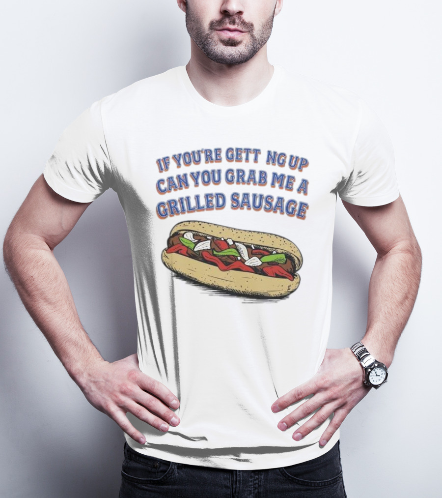 If You’re Getting Up Can You Grab Me A Grilled Sausage Sandwich T-Shirt