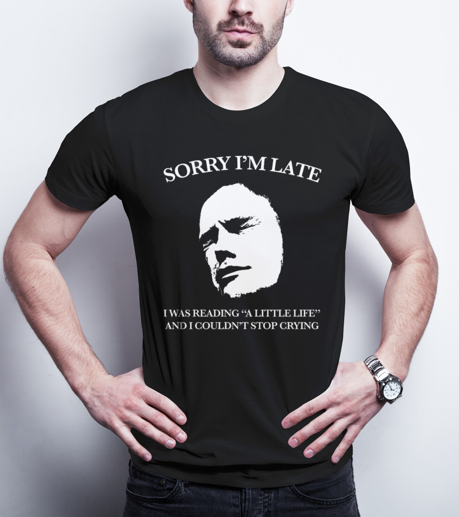 SORRY I’M LATE I WAS READING “A LITTLE LIFE” AND I COULDN’T STOP CRYING T-Shirt