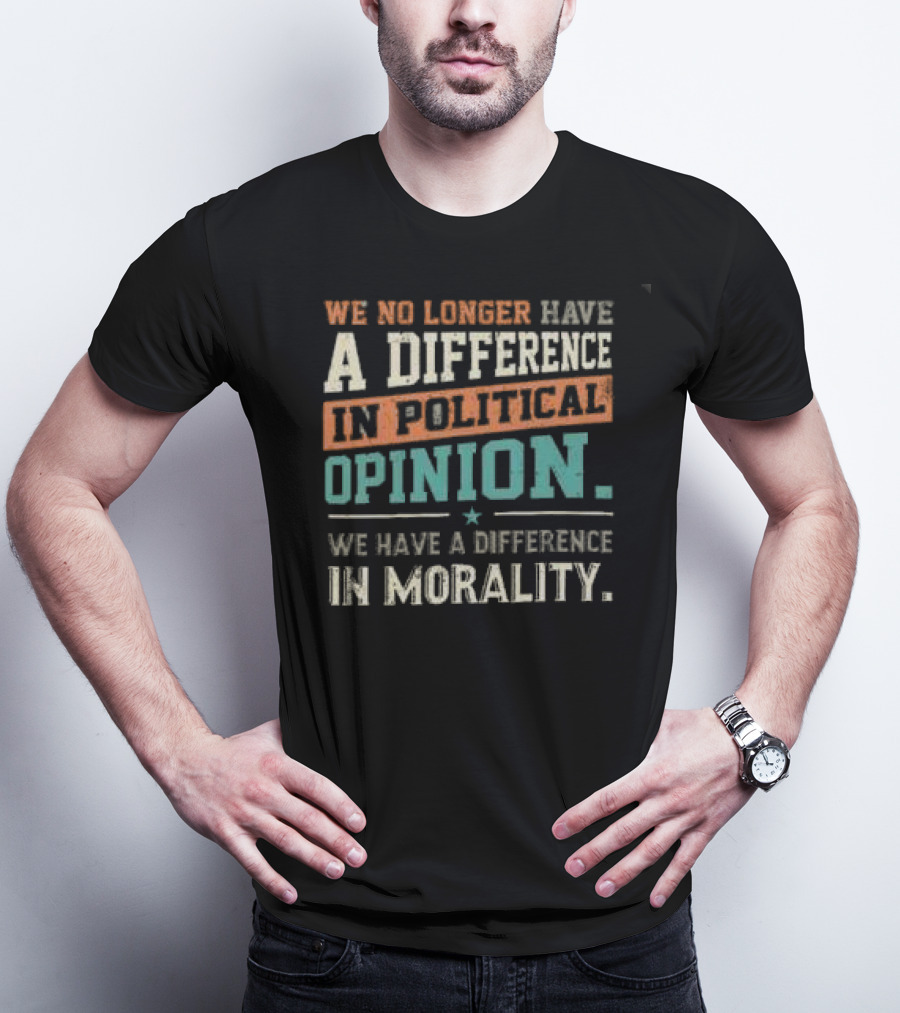 We No Longer Have A Difference In Political Opinion We Have A Difference In Morality T-Shirt
