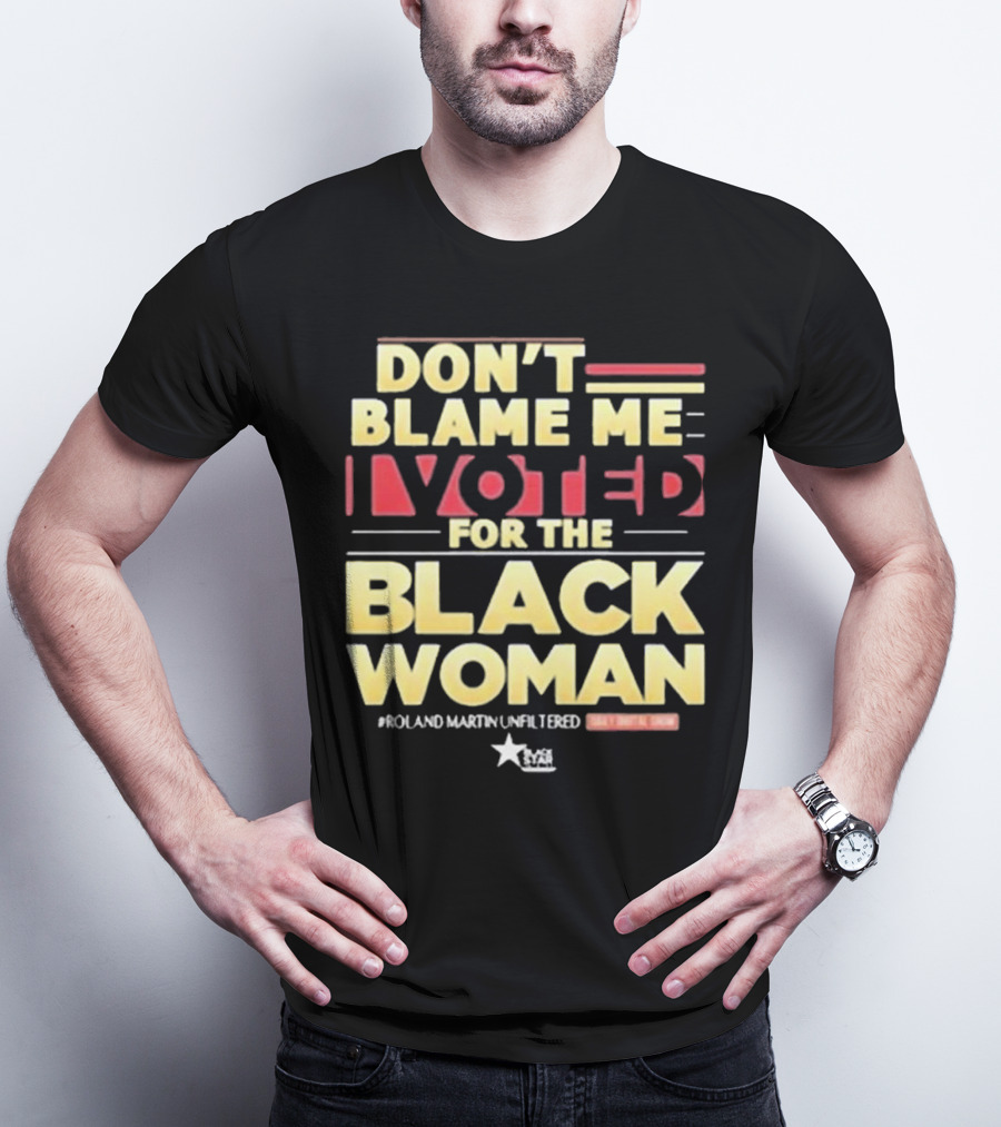 Don’t Blame Me I Voted For The Black Woman #Roland Martin Unfiltered T-Shirt