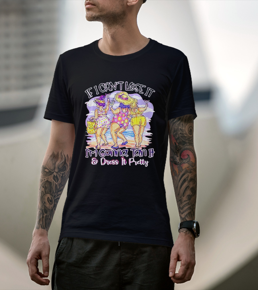 If I Can't Lose It I'm Gonna Tan It And Dress It Pretty Beach Fun T-Shirt
