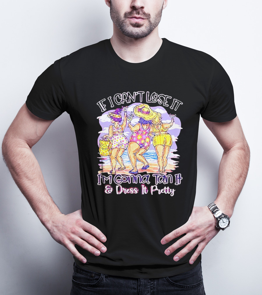 If I Can't Lose It I'm Gonna Tan It And Dress It Pretty Beach Fun T-Shirt