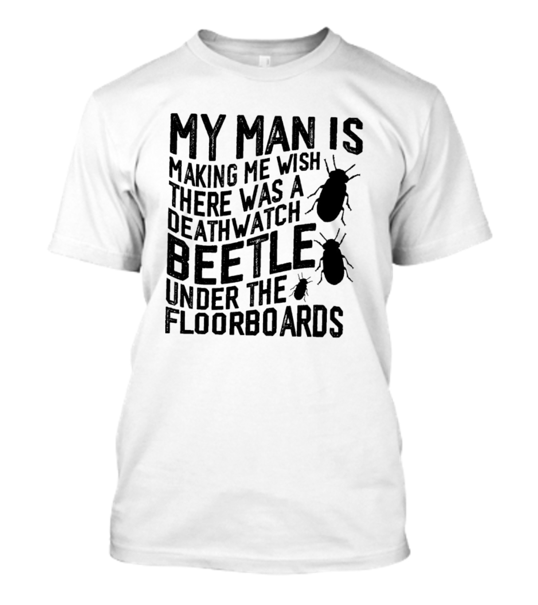 My Man Is Making Me Wish There Was A Deathwatch Beetle Under The Floorboards T-Shirt