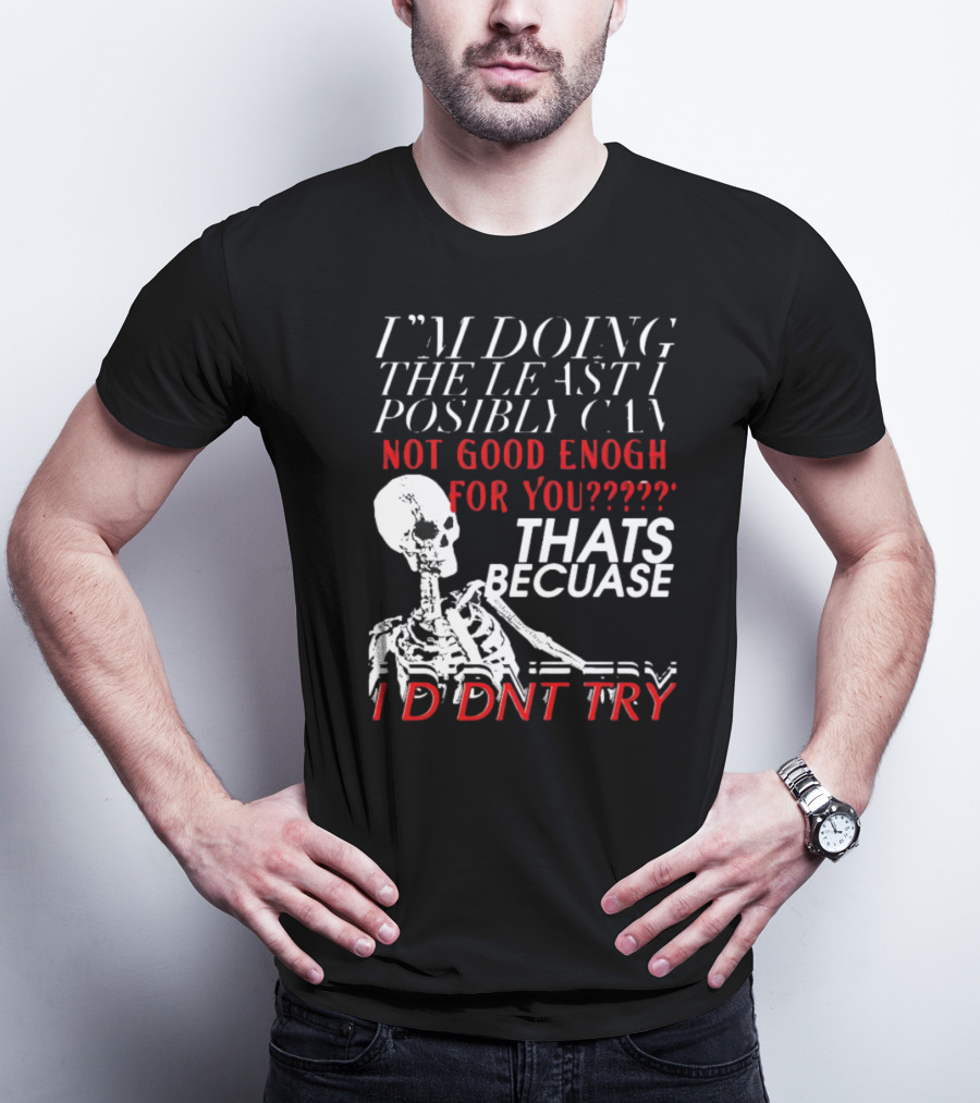 I'M DOING THE LEAST I POSSIBLY CAN NOT GOOD ENOUGH FOR YOU THATS BECAUSE I DIDNT TRY SKELETON T-Shirt