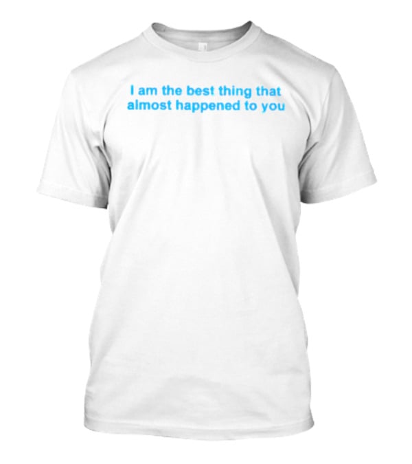 I Am The Best Thing That Almost Happened To You T-Shirt