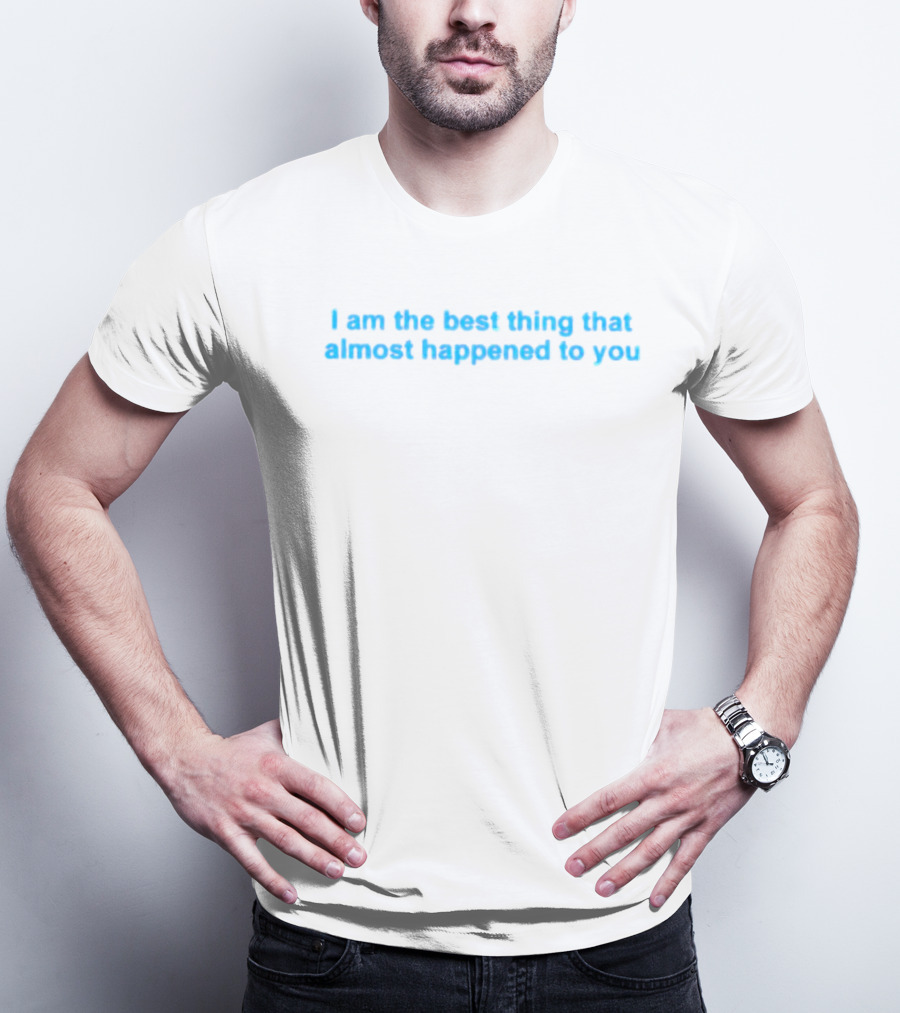 I Am The Best Thing That Almost Happened To You T-Shirt