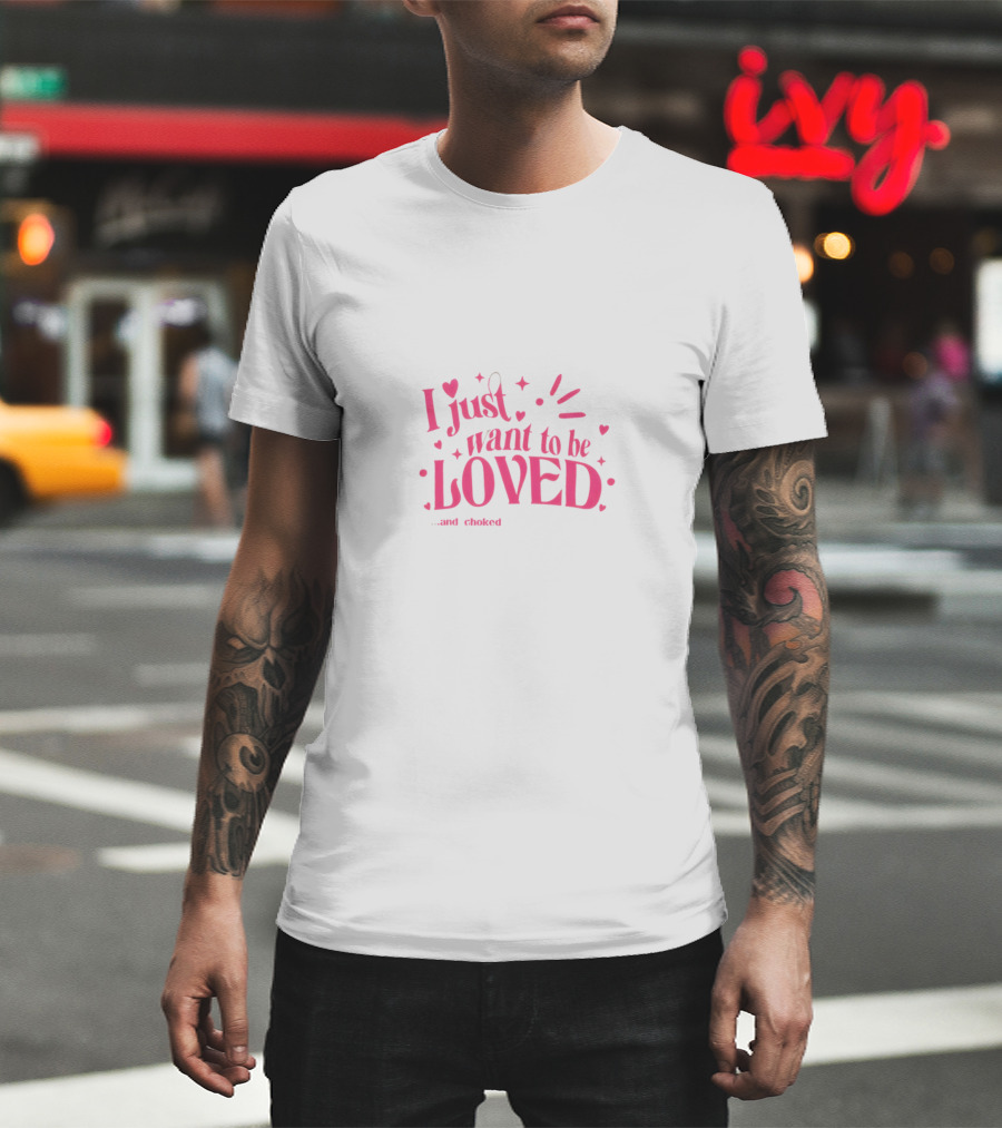 I Just Want To Be Loved And Choked T-Shirt
