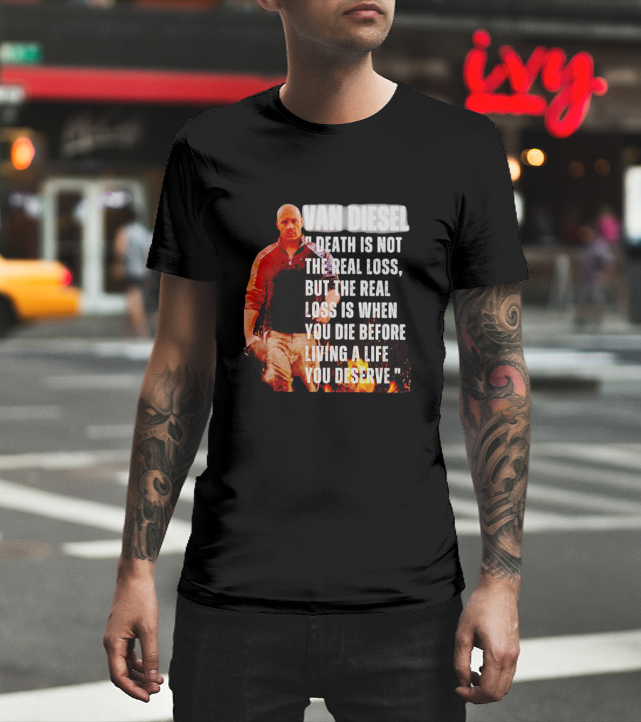 VAN DIESEL DEATH IS NOT THE REAL LOSS, BUT THE REAL LOSS IS WHEN YOU DIE BEFORE LIVING A LIFE YOU DESERVE T-Shirt