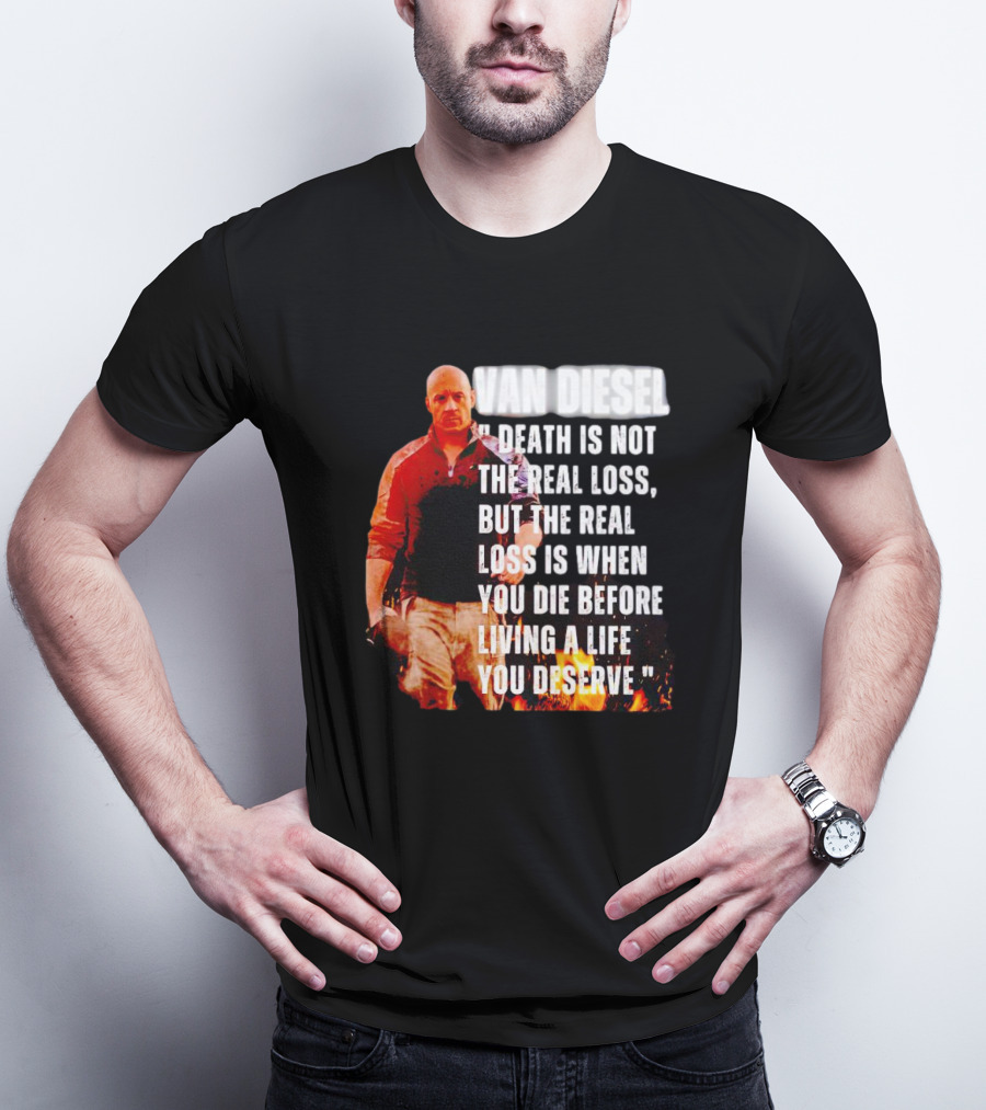 VAN DIESEL DEATH IS NOT THE REAL LOSS, BUT THE REAL LOSS IS WHEN YOU DIE BEFORE LIVING A LIFE YOU DESERVE T-Shirt