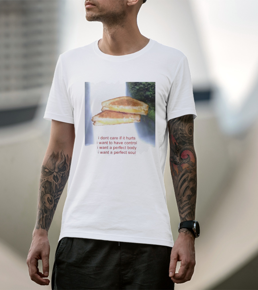 I Don’t Care If It Hurts I Want To Have Control Grilled Cheese I Want A Perfect Body I Want A Perfect Soul T-Shirt