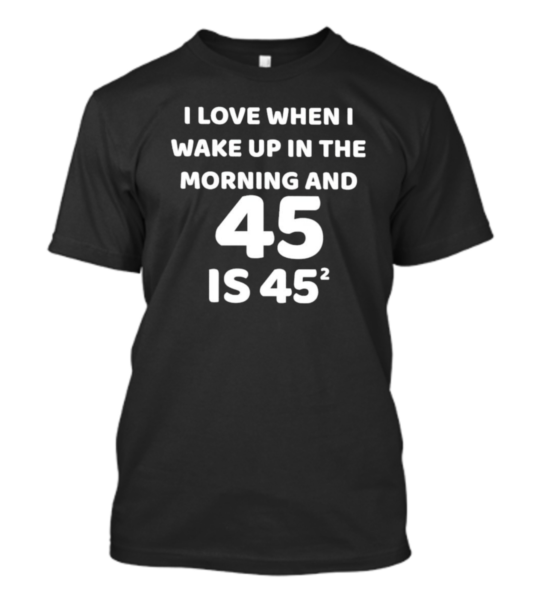 I Love When I Wake Up In The Morning And 45 Is 45 Squared T-Shirt