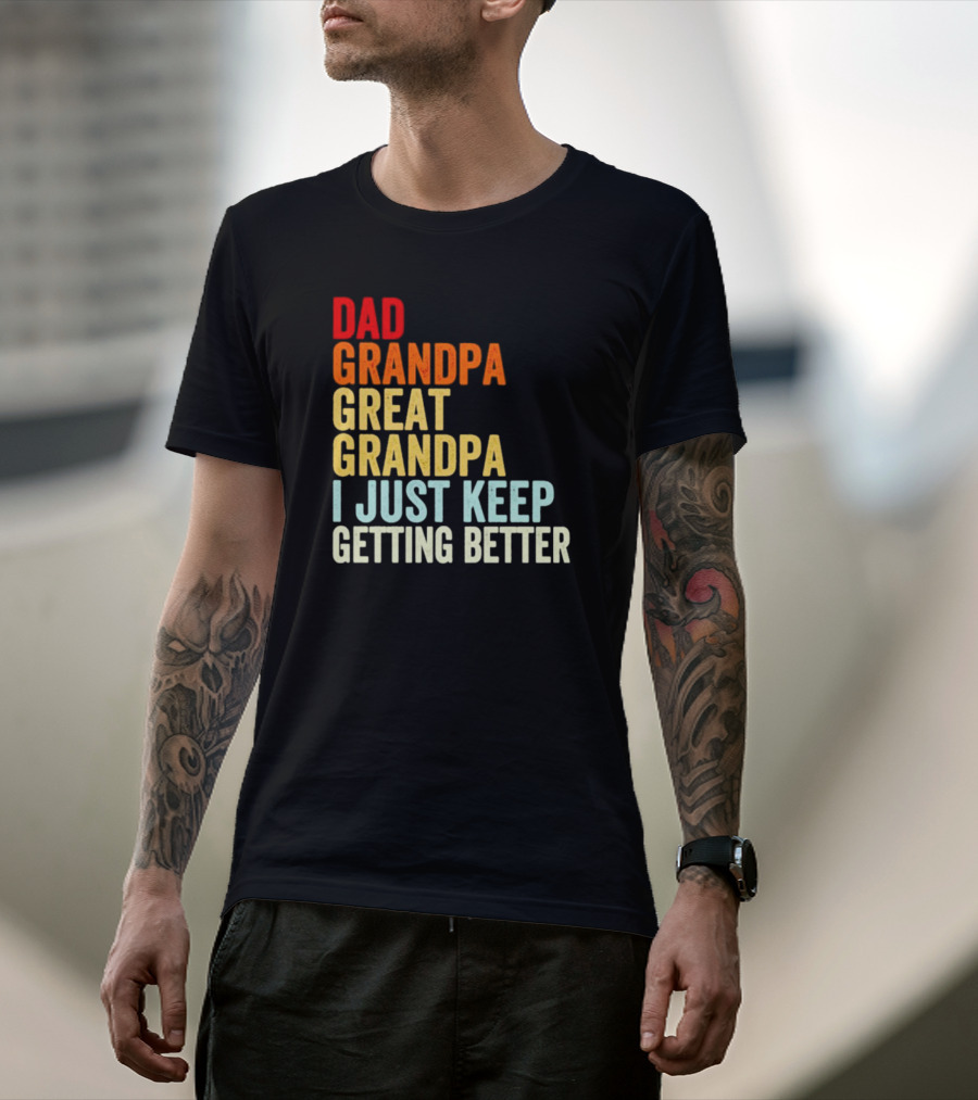 Dad Grandpa Great Grandpa I Just Keep Getting Better T-Shirt