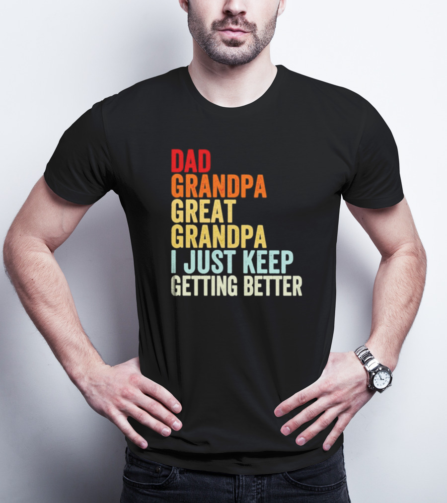 Dad Grandpa Great Grandpa I Just Keep Getting Better T-Shirt