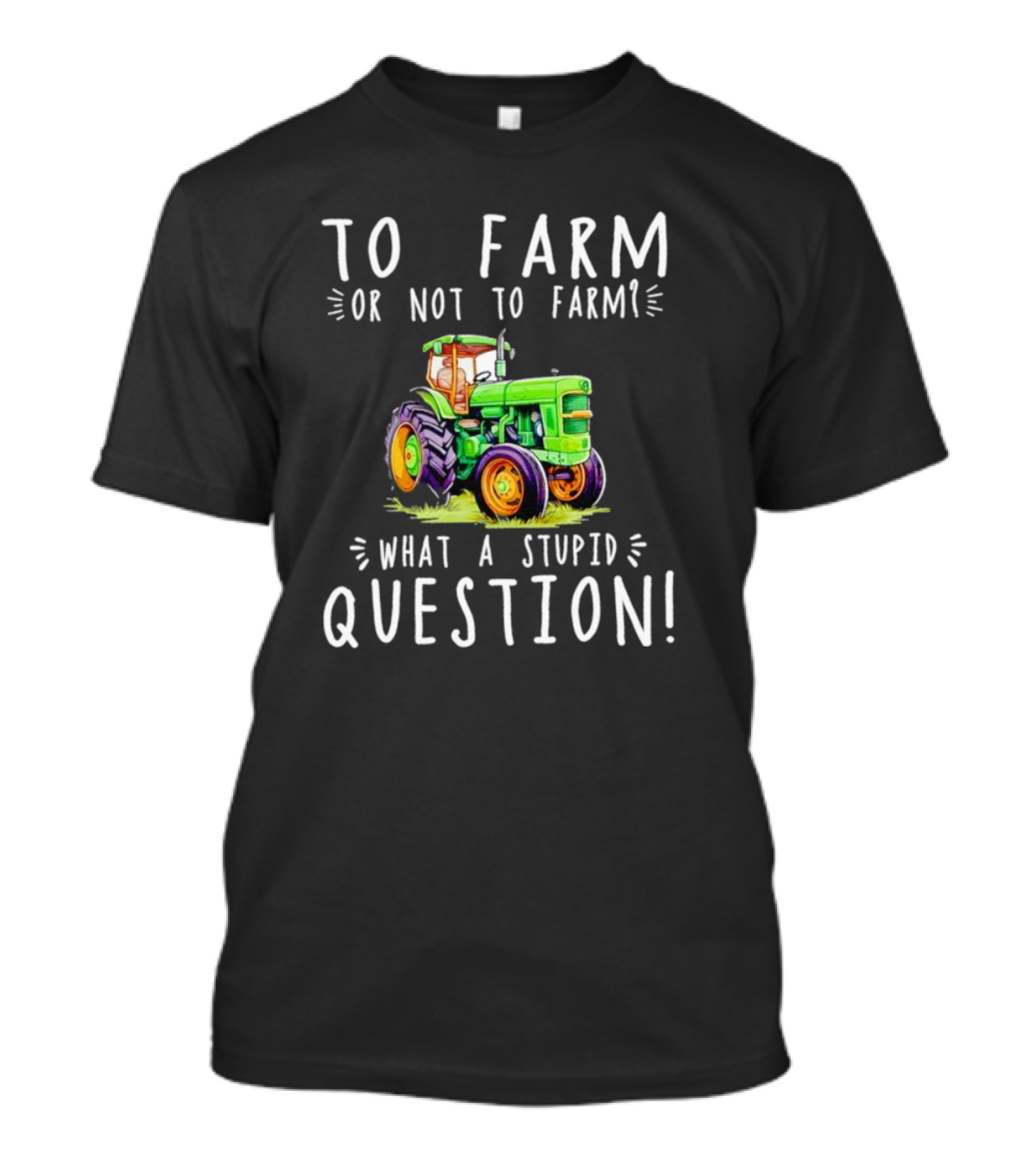 To Farm Or Not To Farm What A Stupid Question Tractor T-Shirt