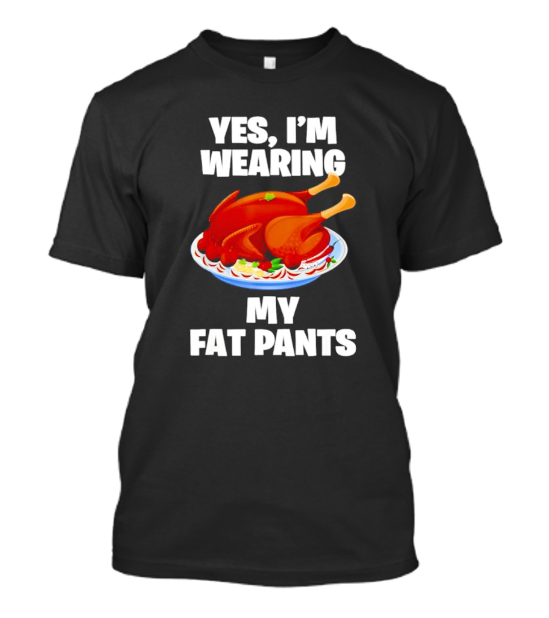 Yes I'm Wearing My Fat Pants Thanksgiving Turkey T-Shirt
