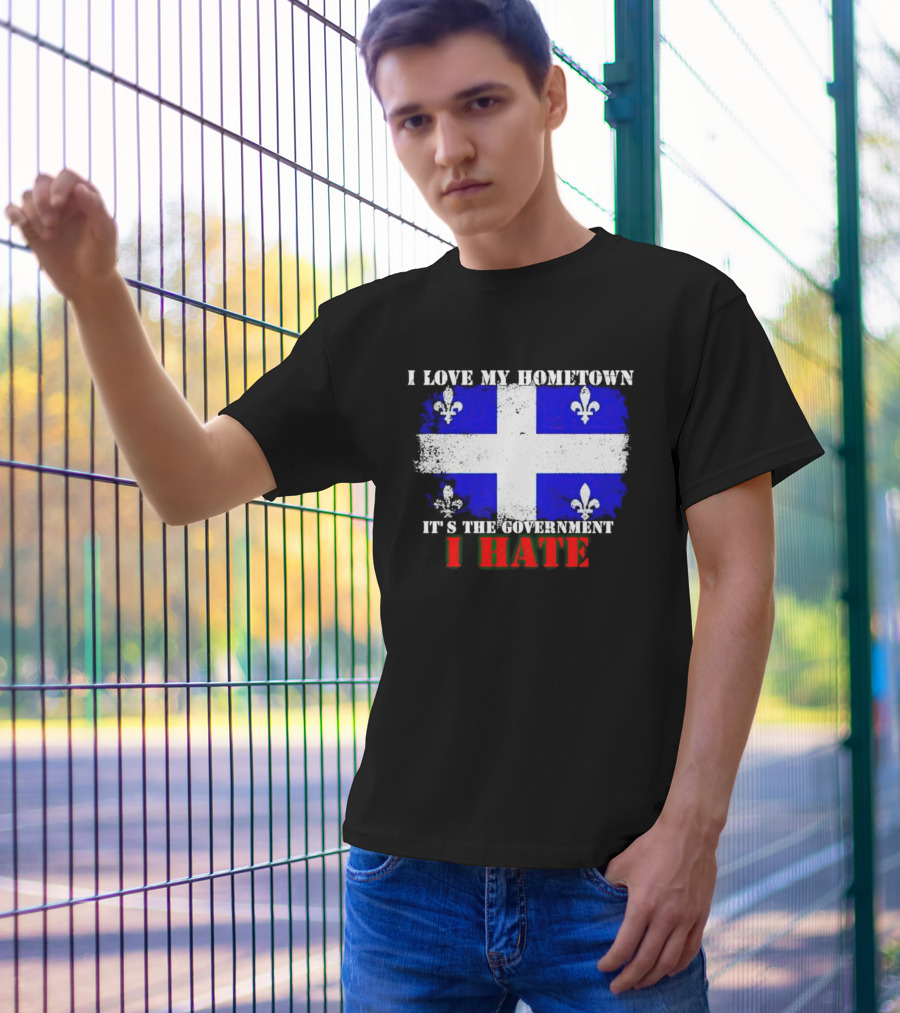 I Love My Hometown Quebec Flag It's The Government I Hate T-Shirt