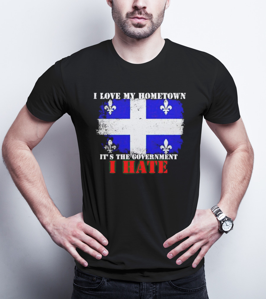 I Love My Hometown Quebec Flag It's The Government I Hate T-Shirt