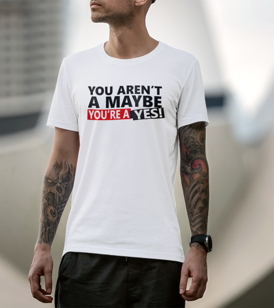 YOU AREN'T A MAYBE YOU'RE A YES T-Shirt