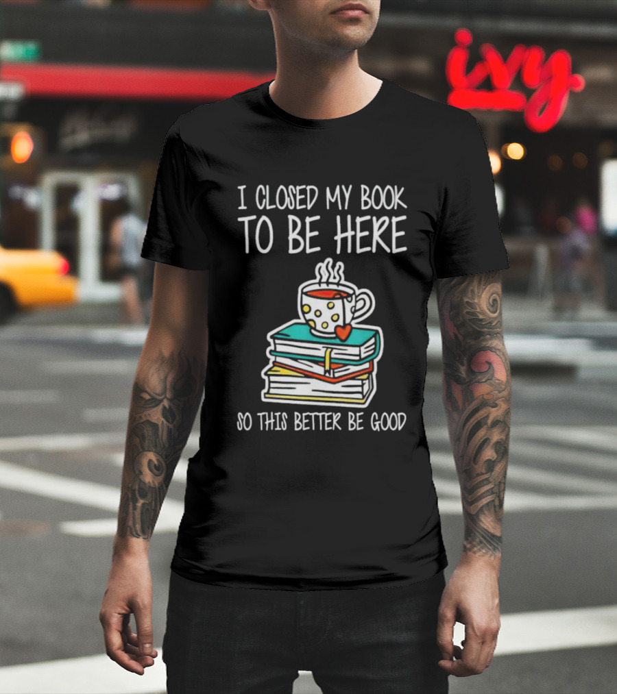 I Closed My Book To Be Here So This Better Be Good With Steaming Coffee And Heart Stack Of Books T-Shirt