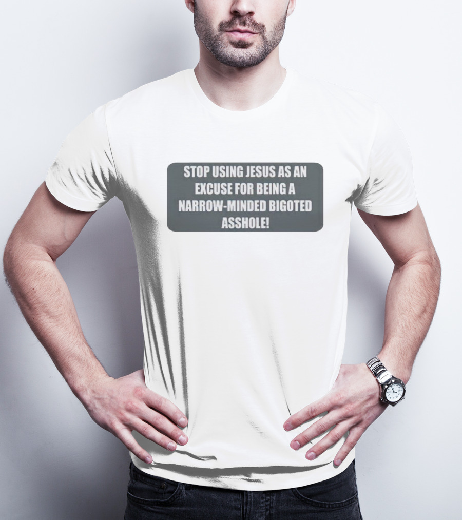 STOP USING JESUS AS AN EXCUSE FOR BEING A NARROW-MINDED BIGOTED ASSHOLE T-Shirt