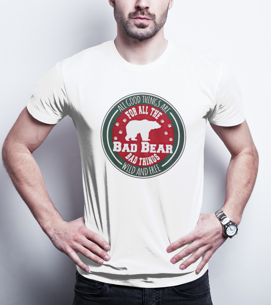 All Good Things Are For All The Bad Bear Bad Things Wild And Free T-Shirt