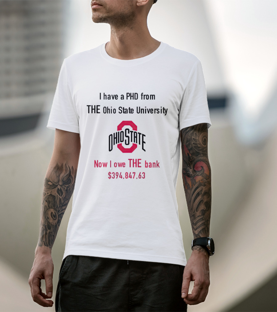 I Have A PHD From The Ohio State University Now I Owe The Bank $394,847.63 T-Shirt