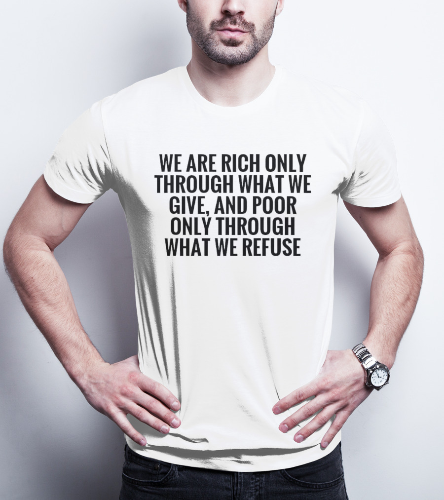 We Are Rich Only Through What We Give And Poor Only Through What We Refuse T-Shirt