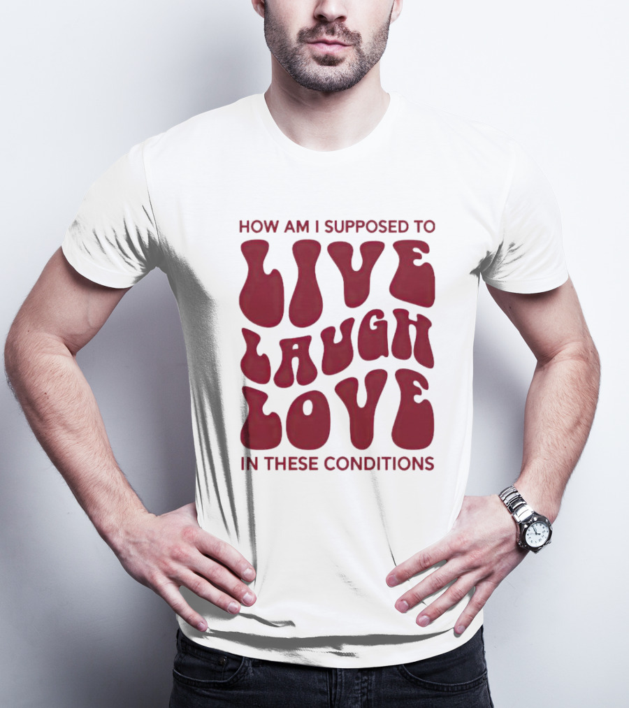 How Am I Supposed To Live Laugh Love In These Conditions T-Shirt