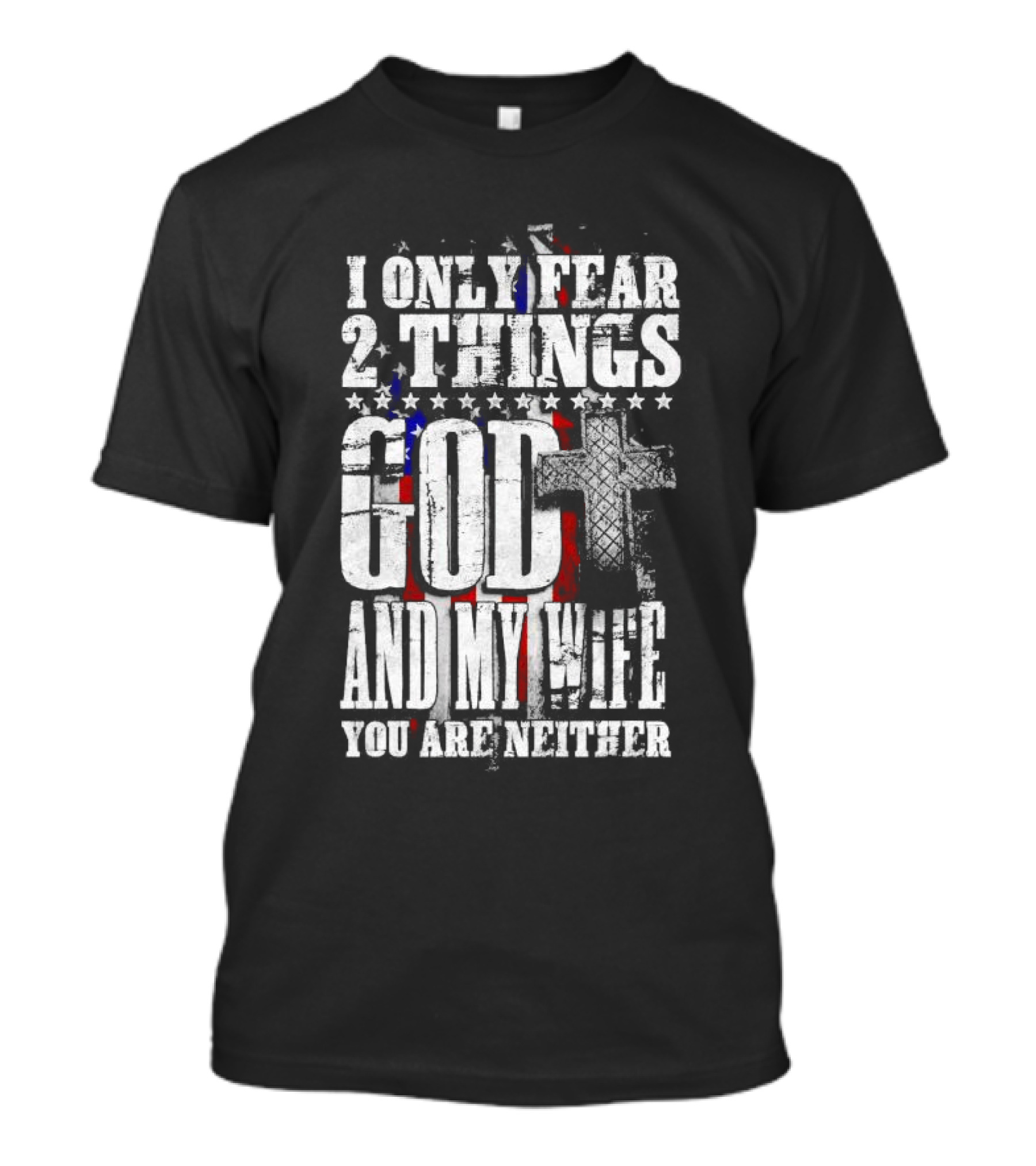 I Only Fear 2 Things God Cross American Flag And My Wife You Are Neither T-Shirt