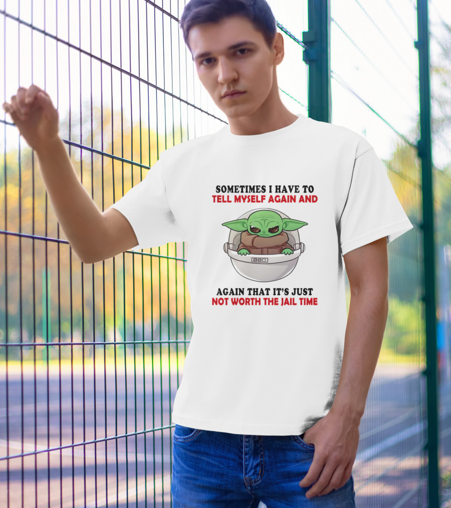 Sometimes I Have To Tell Myself Again And Again That It’s Just Not Worth The Jail Time Baby Yoda T-Shirt